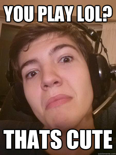 You play lol? thats cute - Misc - quickmeme