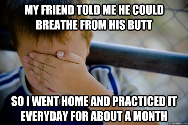 My friend told me he could breathe from his butt So I went home and practiced it everyday for ...