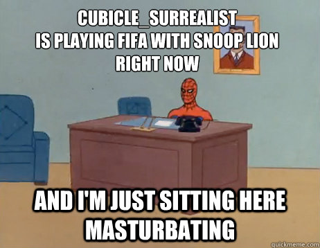 Cubicle_Surrealist is playing Fifa with snoop lion right now And I'm just sitting here ...