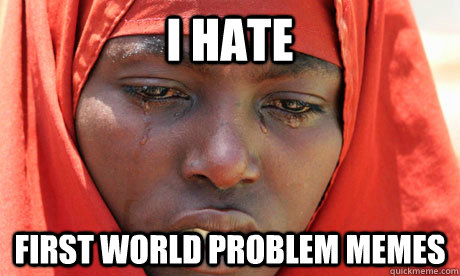 I hate First world problem memes - Misc - quickmeme