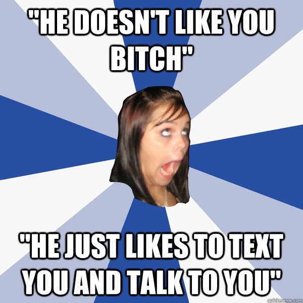 "He doesn't like you bitch" "He just likes to text you and talk to you" - Annoying Facebook Girl ...