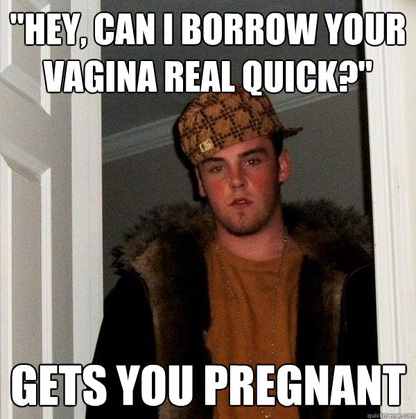 Hey Can I Borrow Your Vagina Real Quick Gets You Pregnant Scumbag
