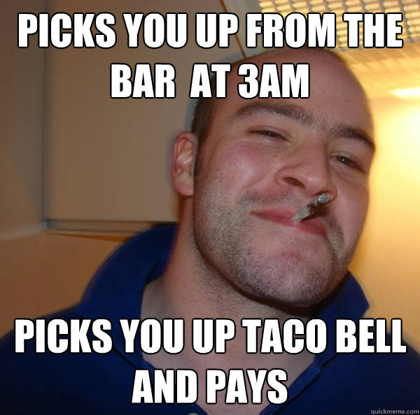 picks you up from the bar at 3am picks you up taco bell and pays - Misc - quickmeme