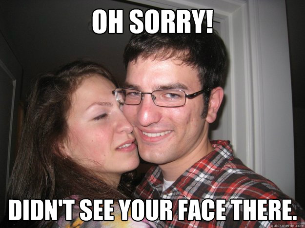 Oh Sorry! Didn't see your face there. - Steph - quickmeme