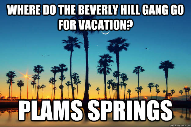Where do the beverly hill gang go for vacation? Plams springs - Plams Springs - quickmeme
