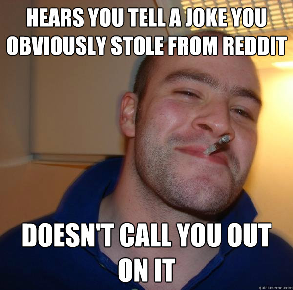 hears you tell a joke you obviously stole from reddit doesn't call you out on it - Misc - quickmeme