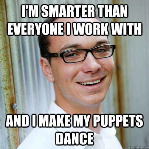 I'm smarter than everyone I work with and I make my puppets dance - Optimistic Over-Educated Guy ...