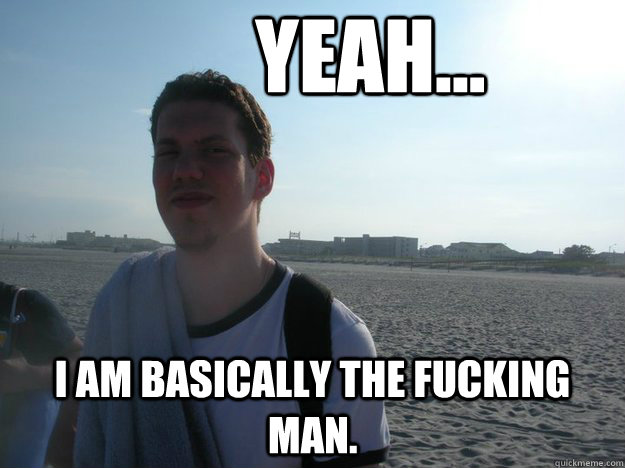 Yeah... I am basically the fucking man. - Arrogant Ethan - quickmeme