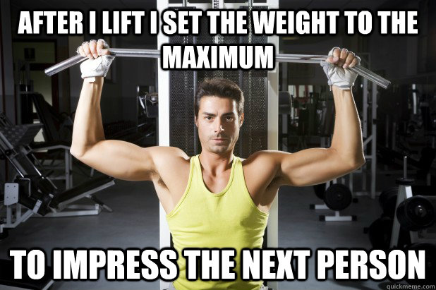 after i lift i set the weight to the maximum to impress the next person - Self concious lifter ...