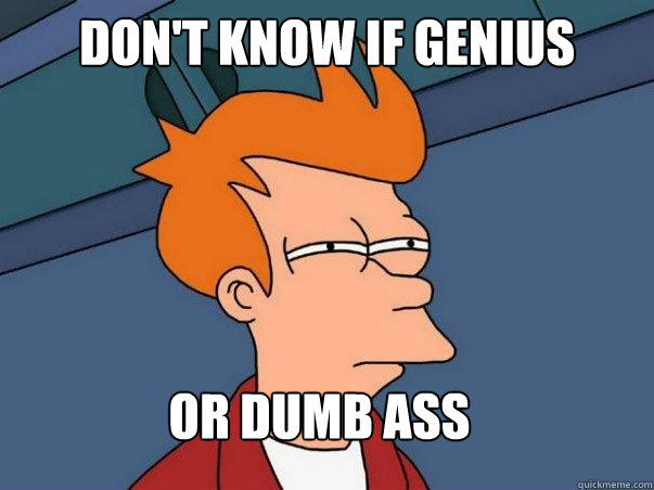Don't know if Genius Or dumb ass - Dumb Ass - quickmeme