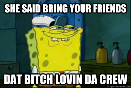 she said bring your friends dat bitch lovin da crew - Sponge Bob - quickmeme