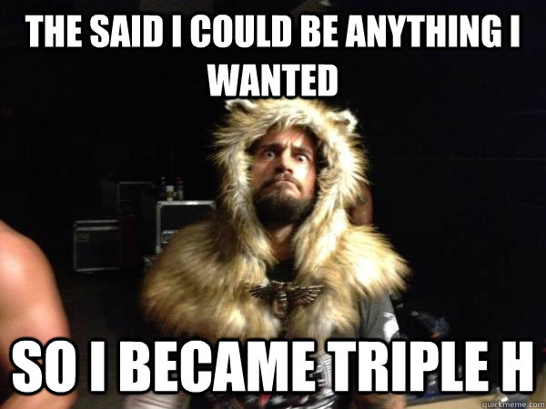 The said I could be anything I wanted So I became Triple H - Punk H - quickmeme