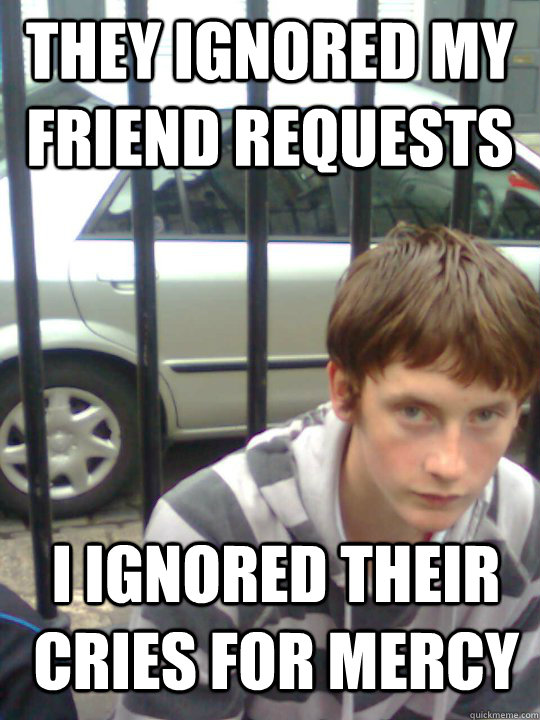 They ignored my friend requests I ignored their cries for mercy - Serial Killer Ian - quickmeme