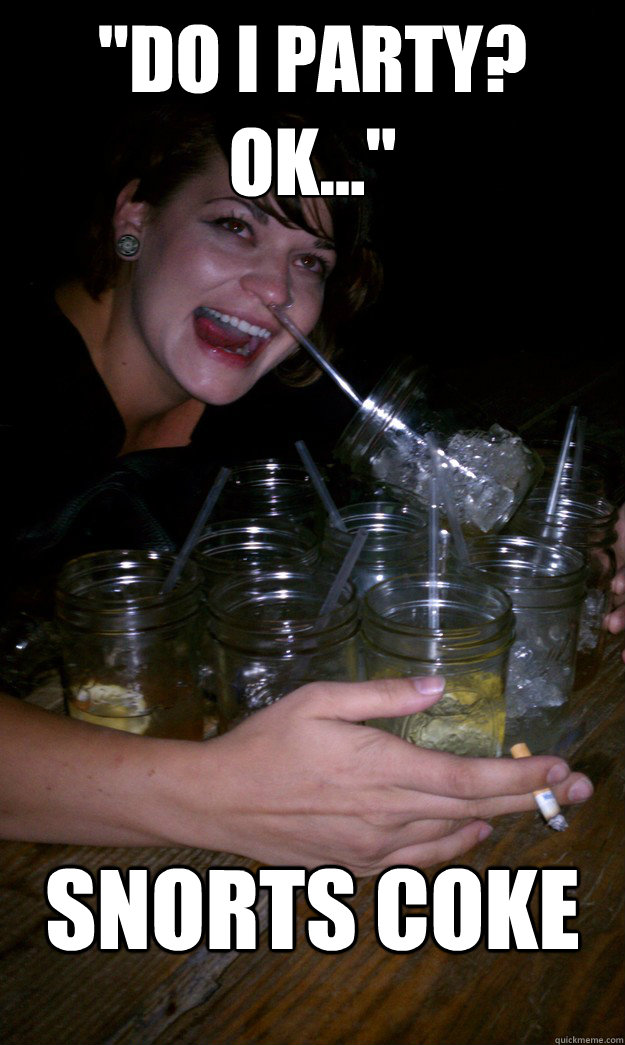 "do i party? ok..." snorts coke - heavy drinkin girl - quickmeme