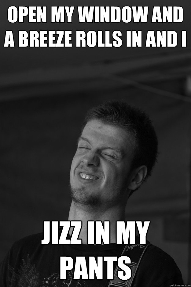 Open my window and a breeze rolls in and I Jizz in my pants - erikjizz - quickmeme