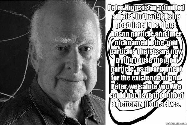 Peter Higgs is an admitted atheist. In the 1960s he postulated the Higgs boson particle and ...