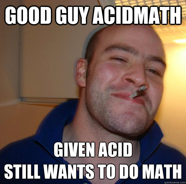 GOOD GUY ACIDMATH Given acid still wants to do math - Misc - quickmeme