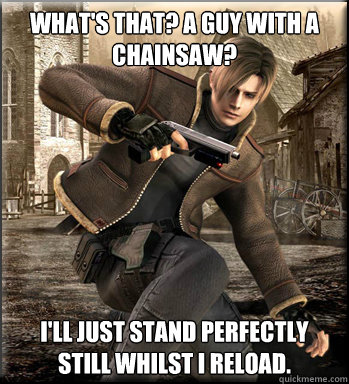What's that? A guy with a chainsaw? I'll just stand perfectly still whilst I reload. - Logical ...