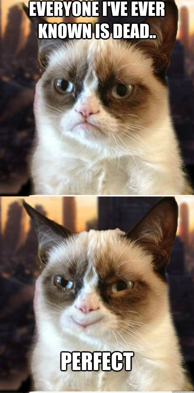 Everyone I've ever known is dead.. Perfect - Satisfied Grumpy Cat - quickmeme