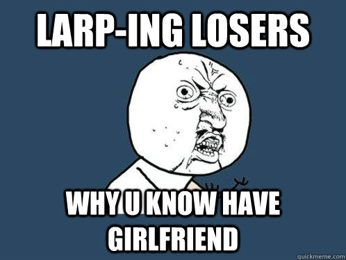 larp-ing losers why u know have girlfriend - Y U No - quickmeme