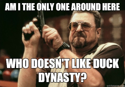 Am I the only one around here Who doesn't like Duck Dynasty? - Am I the only one - quickmeme
