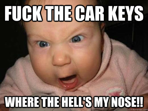 FUCK THE CAR KEYS WHERE THE HELL'S MY NOSE!! - Misc - quickmeme
