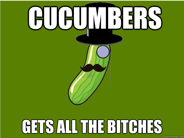 Cucumbers Gets All The Bitches - Cucumba - quickmeme