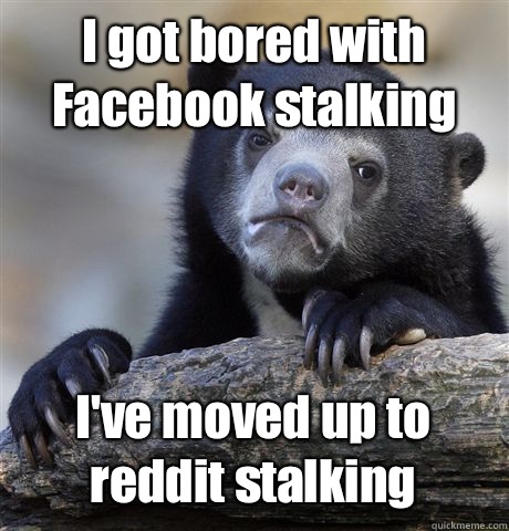 I got bored with Facebook stalking I've moved up to reddit stalking - Confession Bear - quickmeme
