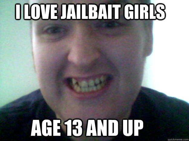 i love jailbait girls age 13 and up - Misc - quickmeme