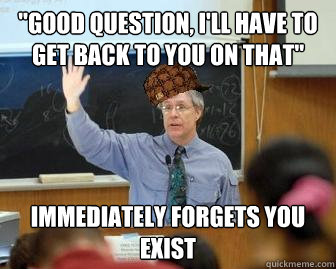 "Good question, I'll have to get back to you on that" immediately forgets you exist - Scumbag ...