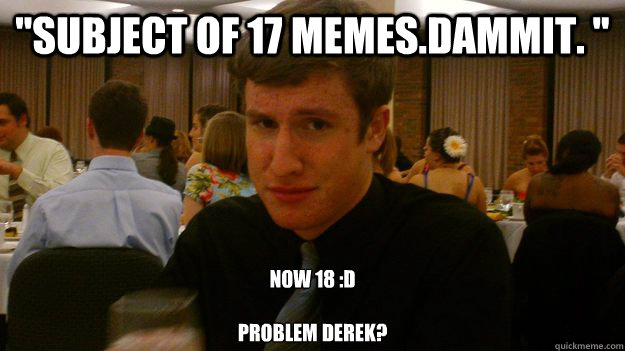 "Subject of 17 memes.Dammit. " Now 18 :D Problem derek? - Oh Derek - quickmeme