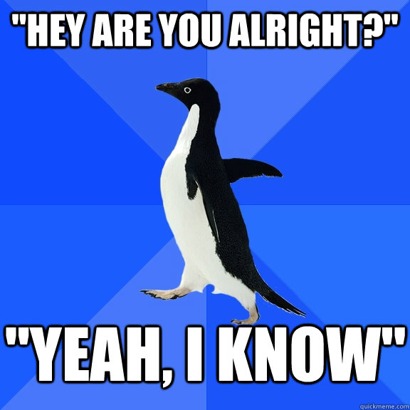 "hey are you alright?" "Yeah, i know" - Misc - quickmeme