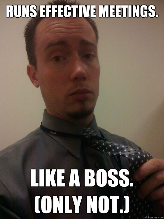 runs effective meetings. LIKE A BOSS. (only not.) - Brigadoon - quickmeme