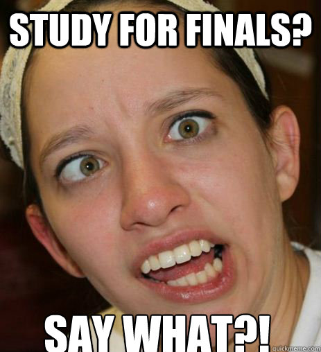Study for finals? say what?! - say what! - quickmeme