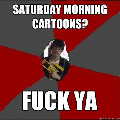 Saturday morning cartoons? Fuck ya - David roy 1st meme - quickmeme