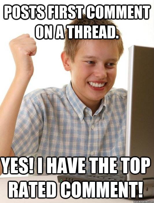 Posts first comment on a thread. Yes! I have the top rated comment! - First Day on the Internet ...