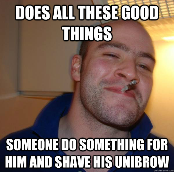 does all these good things someone do something for him and shave his unibrow - Misc - quickmeme