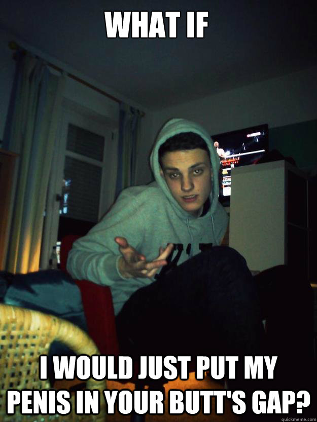 what if i would just put my penis in your butt's gap? - NicogoesJelly - quickmeme