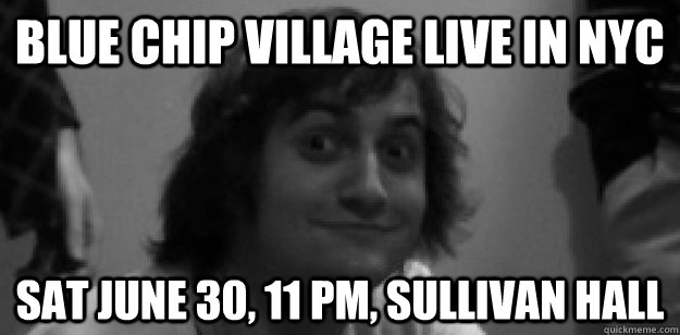 BLUE CHIP VILLAGE LIVE IN NYC Sat JUNE 30, 11 PM, Sullivan hall - BCV 630 SULLIVAN HALL - quickmeme