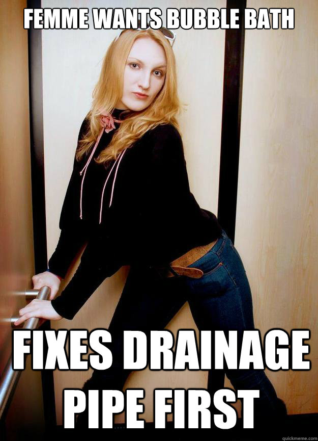 Femme wants bubble bath Fixes drainage pipe first - femme pipe - quickmeme