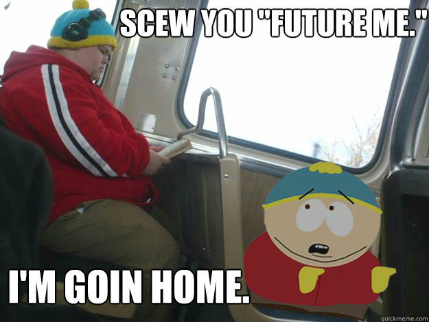 Scew you "future me." I'm goin home. - Cartman meets himself on the CTA - quickmeme