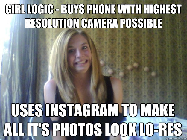 GIRL LOGIC - BUYS PHONE WITH HIGHEST RESOLUTION CAMERA POSSIBLE uses instagram to make all it's ...