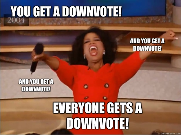 You get a downvote! everyone gets a downvote! and you get a downvote! and you get a downvote ...