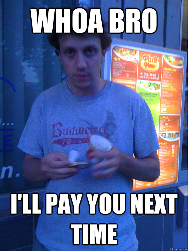Whoa bro I'll pay you next time - Mean Man Max - quickmeme