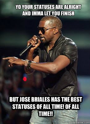 Yo your statuses are alright and imma let you finish But Jose Briales has the best statuses of ...