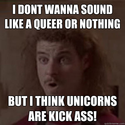 I dont wanna sound like a queer or nothing But I think unicorns are kick ass! - Closeted Dave ...