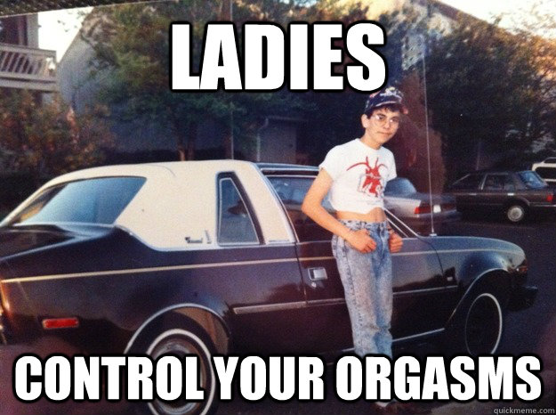 Ladies Control your orgasms - Misc - quickmeme