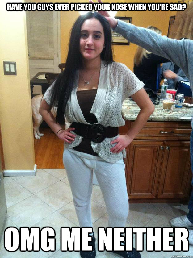 Have you guys ever picked your nose when you're sad? OMG ME NEITHER - Misc - quickmeme