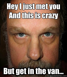 Hey I just met you And this is crazy But get in the van... - Creepy maybe - quickmeme