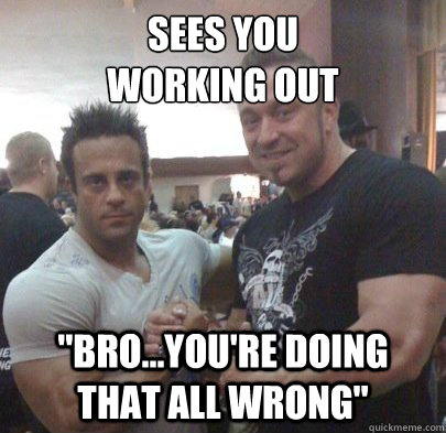 Sees you working out "Bro...you're doing that all wrong" - Scumbag Body Builder - quickmeme